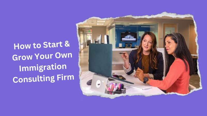 How to Start and Grow Your Own Immigration Consulting Firm ...